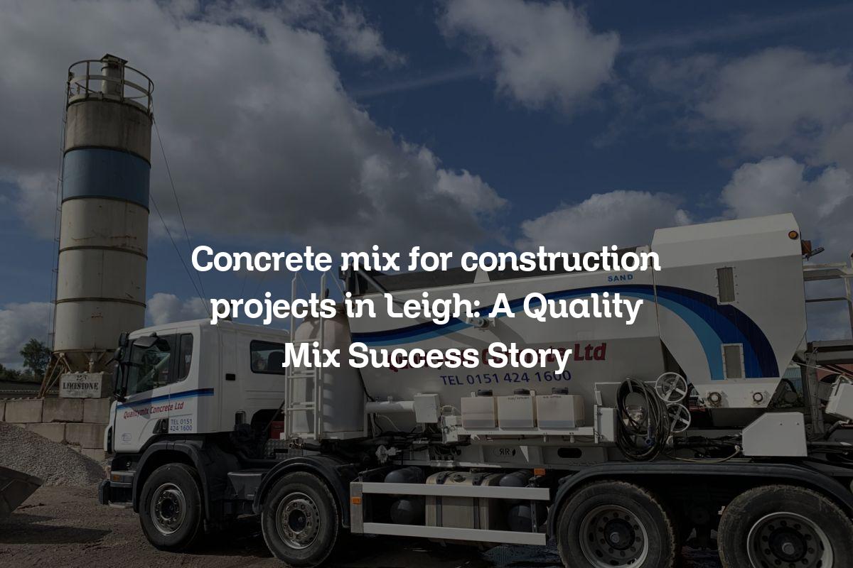 Concrete mix for construction projects in Leigh: A Quality Mix Success ...